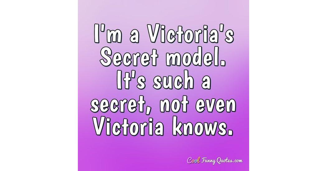 I'm a Victoria's Secret model. It's such a secret, not even Victoria knows.