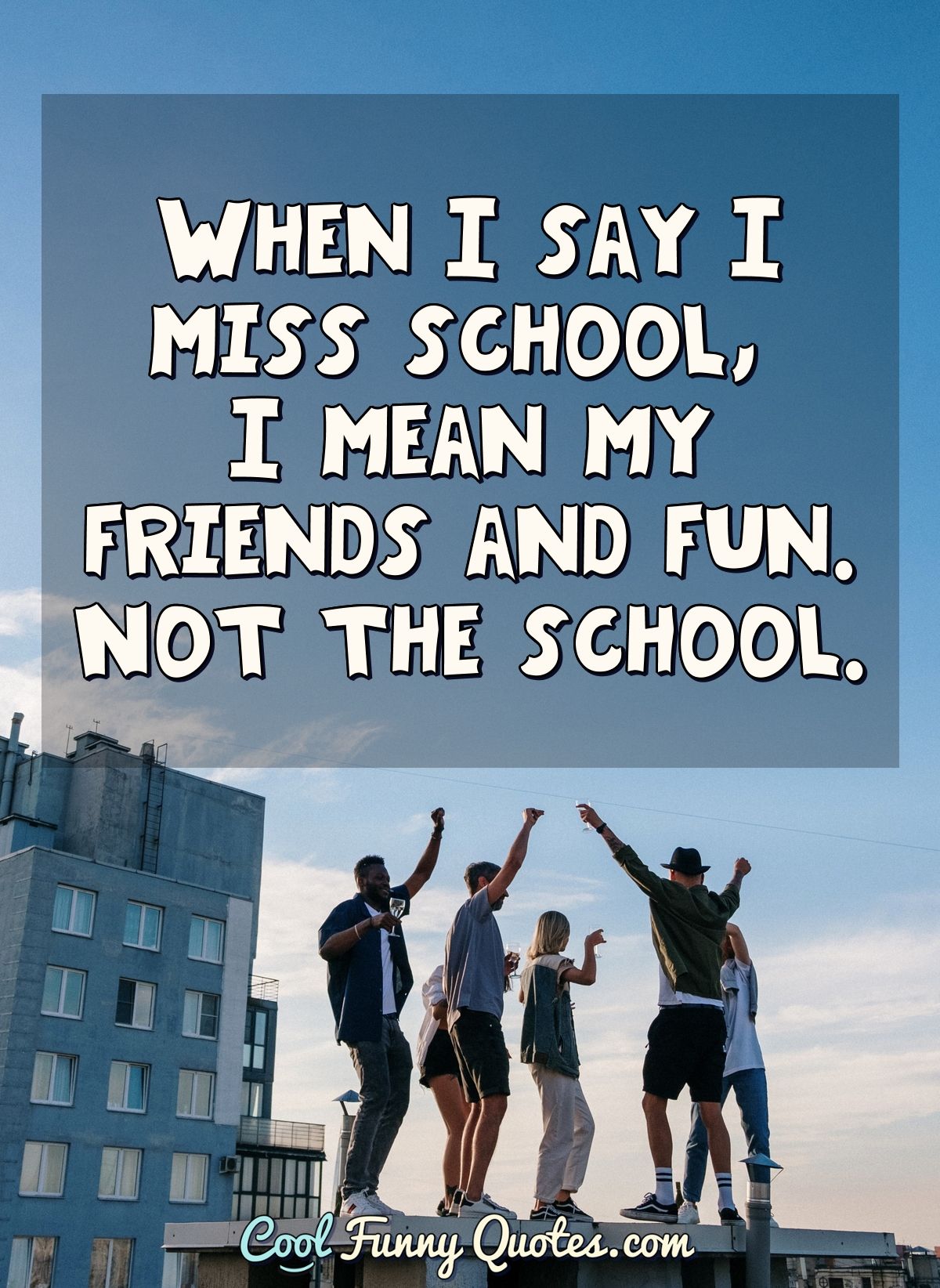 When I say I miss school, I mean my friends and fun. Not the school.