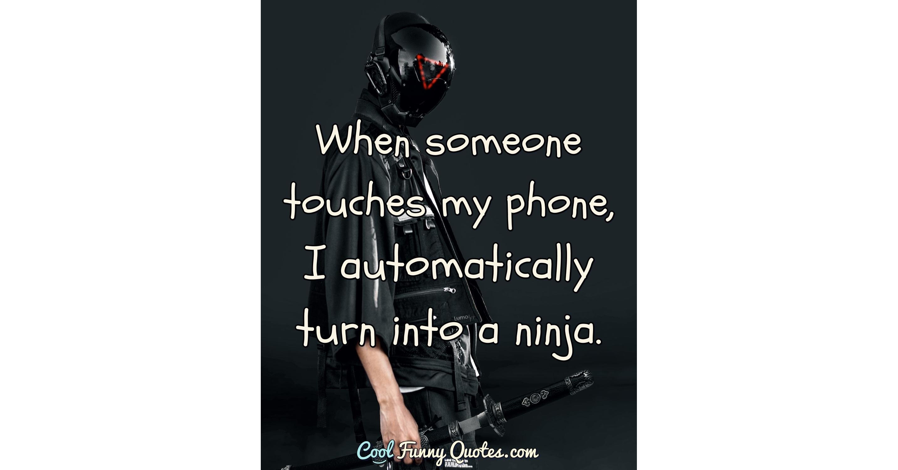 When someone touches my phone, I automatically turn into a ninja.