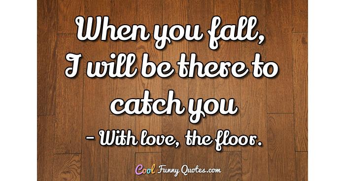 When you fall, I will be there to catch you - With love, the floor.