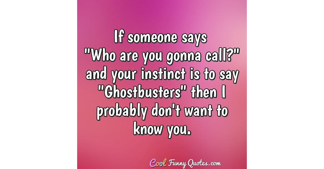 If someone says "Who are you gonna call?" and your instinct is to say ...