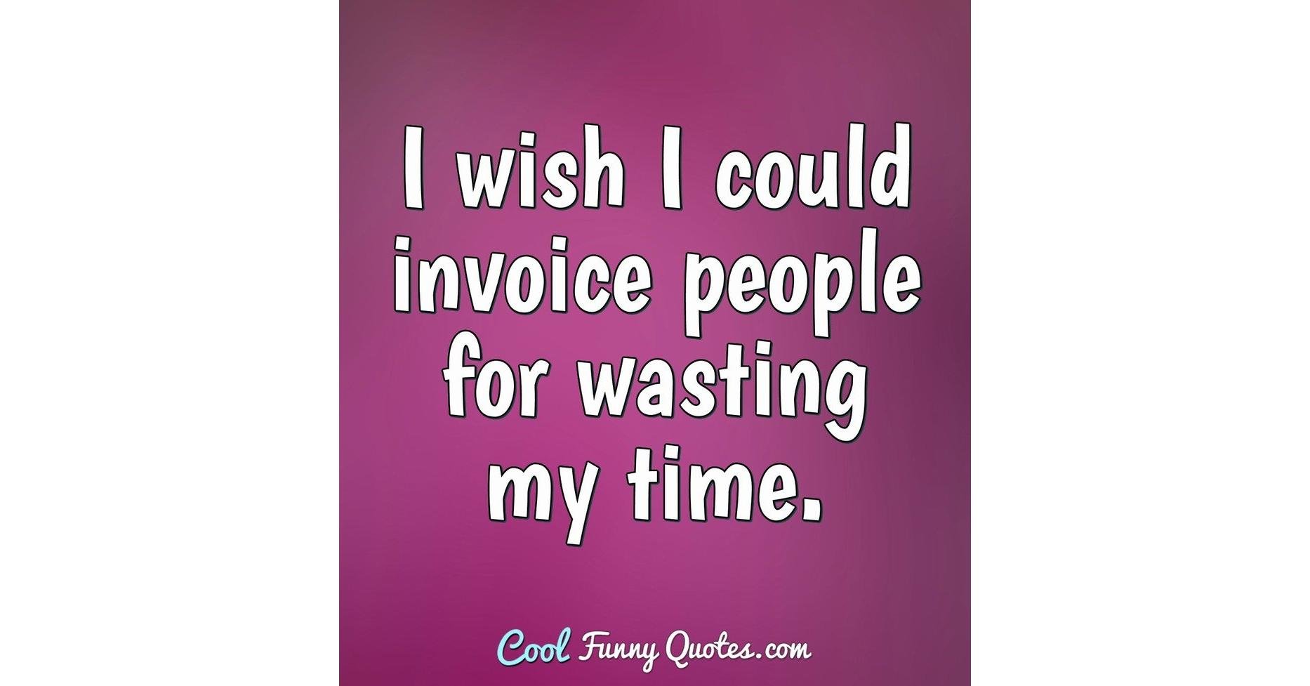 I wish I could invoice people for wasting my time.