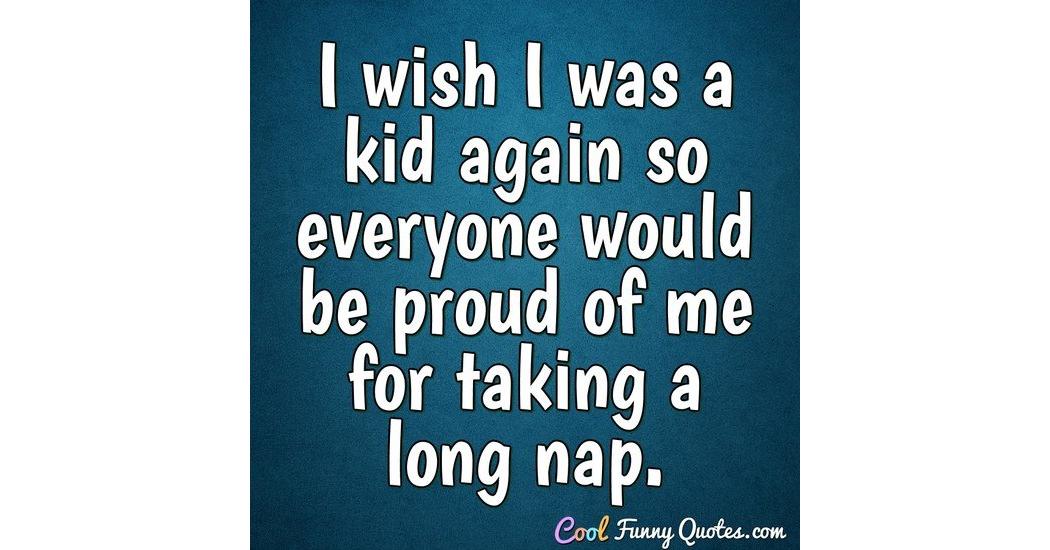 I wish I was a kid again so everyone would be proud of me for taking a ...