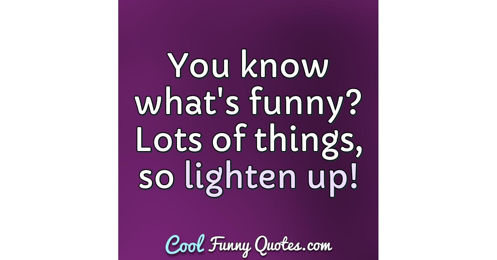 You know what's funny? Lots of things, so lighten up!