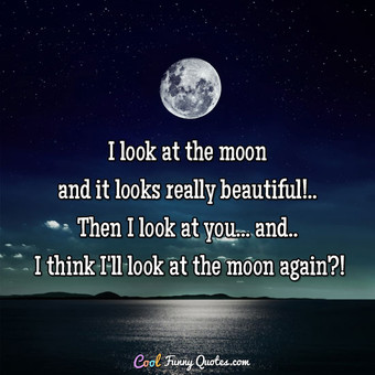 I look at the moon and it looks really beautiful!.. Then I look at you ...