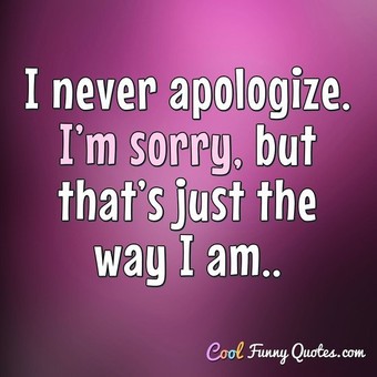 I never apologize. I’m sorry, but that’s just the way I am..