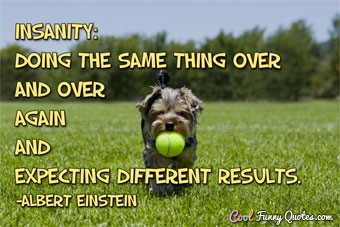 Insanity: doing the same thing over and over again and expecting ...