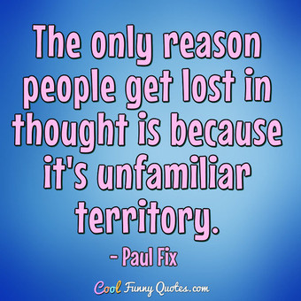 The only reason people get lost in thought is because it's unfamiliar ...