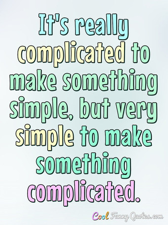 It's really complicated to make something simple, but very simple to ...