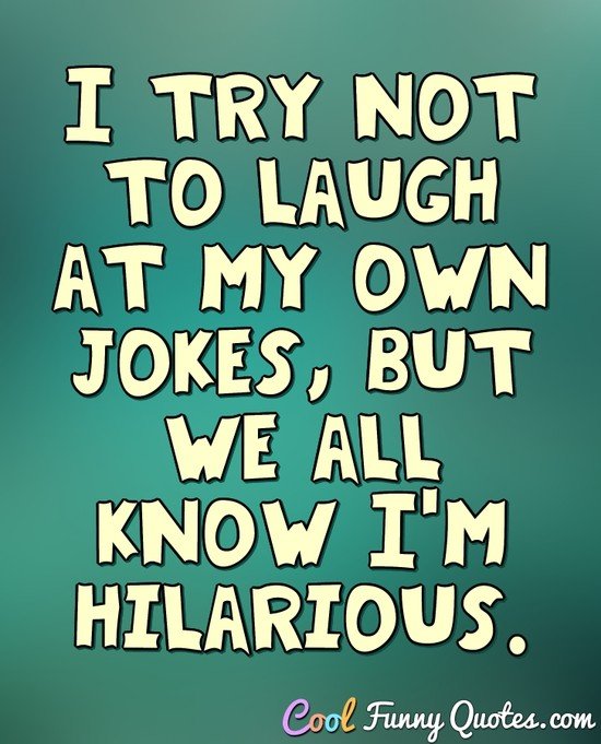 I try not to laugh at my own jokes, but we all know I'm hilarious. I try not to laugh at my own jokes, but we all know I'm hilarious.